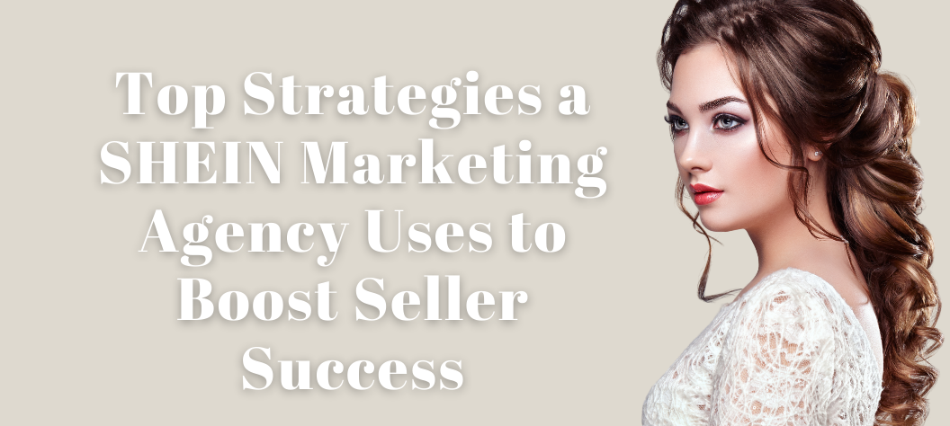 Top Strategies a SHEIN Marketing Agency Uses to Boost Seller Success ...