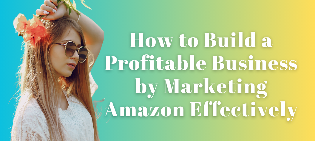 How to Build a Profitable Business by Marketing Amazon Effectively ...