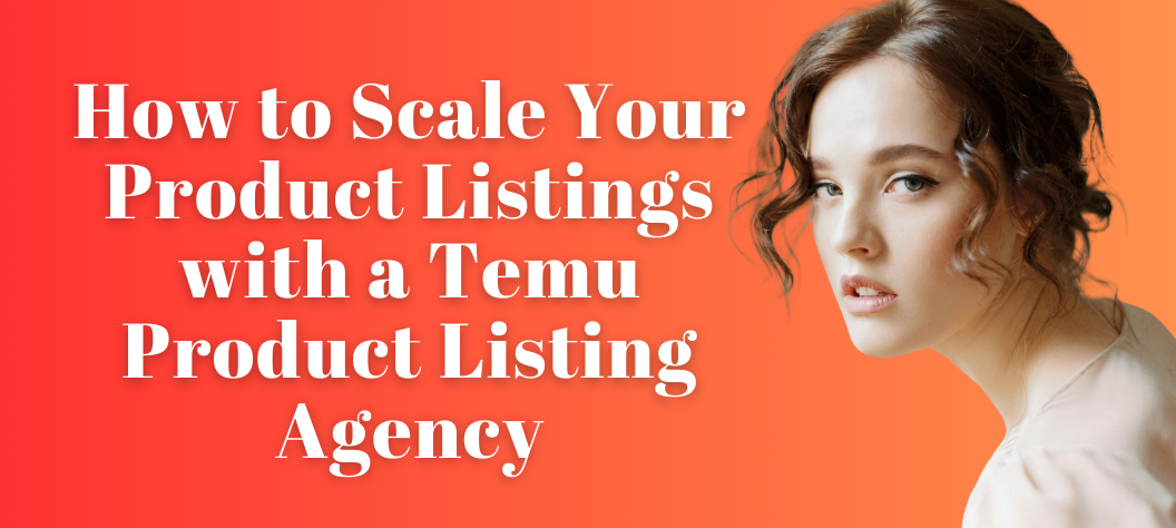 How to Scale Your Product Listings with a Temu Product Listing Agency ...