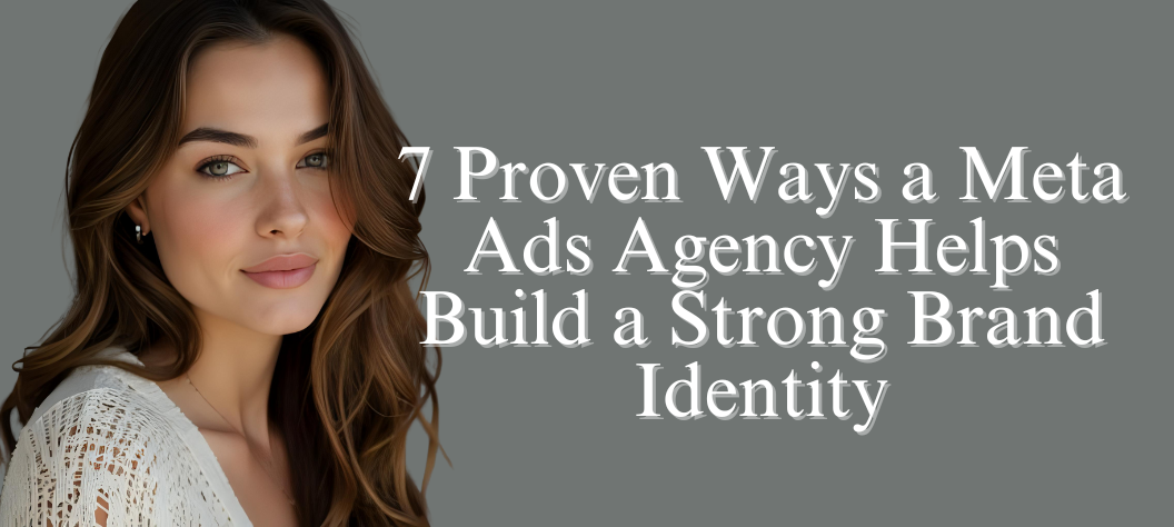 7 Proven Ways a Meta Ads Agency Helps Build a Strong Brand Identity ...